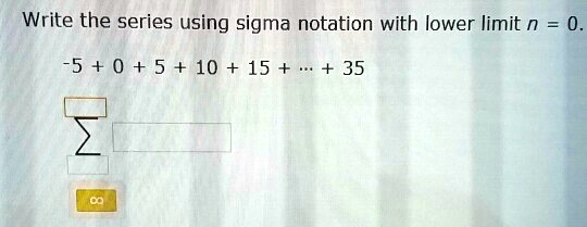 SOLVED: Write the series using sigma notation with lower limit n = 0 -5 + 0 + 5 + 10 + 15 35