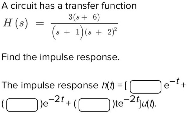 A circuit has a transfer function H(s) = (3(s+6))/((s+1)(s+2)^2) Find the impulse response. The ...