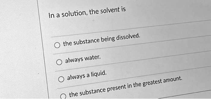 solvent is in a solution the substance being dissolved the always water ...