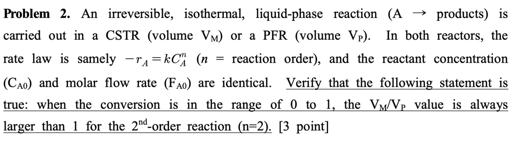 Problem 2: An irreversible, isothermal, liquid-phase reaction (A -> products) is carried out in ...