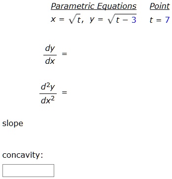 Parametric Equations x = √(t), y = √(t) - 3 (dy)/(dx) = (d^2y)/(dx^2) = slope concavity: Point t = 7