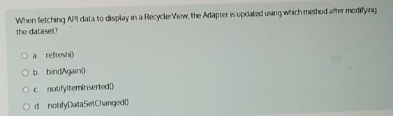 When fetching API data to display in a RecyclerView, the Adapter is updated using which method ...