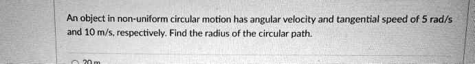 an object in non uniform circular motion has angular velocity and tangential speed of 5 rads and ...
