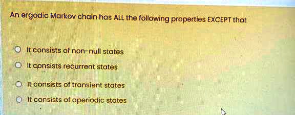 SOLVED: An ergodic Markov chain has ALL the following properties EXCEPT ...