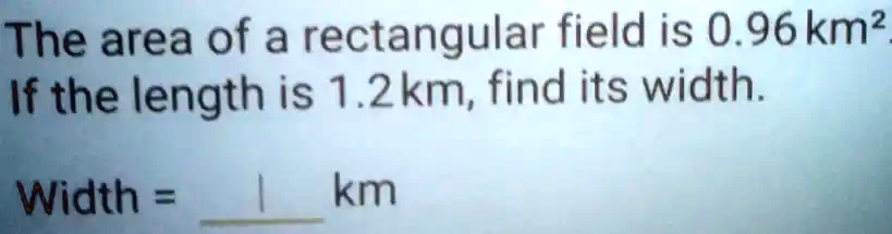 The area of a rectangular field is 0.96 km². If the length is 1.2km ...