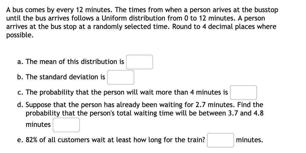 SOLVED: A bus comes by every 12 minutes. The times from when a person ...