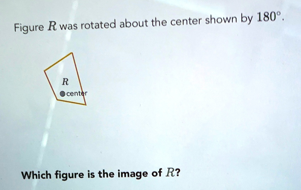 Figure R was rotated about the center shown by 180°. R center Which ...