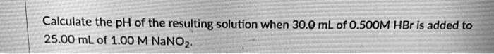 SOLVED: Calculate the pH of the resulting solution when 30.0 mL of 0.050 M HBr is added to 25.00 ...