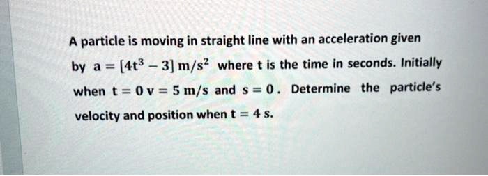 SOLVED: A particle is moving in a straight line with an acceleration given by a = (4t^3 - 3) m/s ...