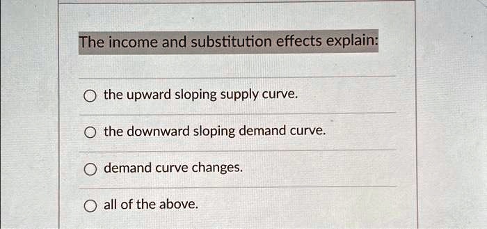 SOLVED: The income and substitution effects explain: - the upward sloping supply curve. - the ...