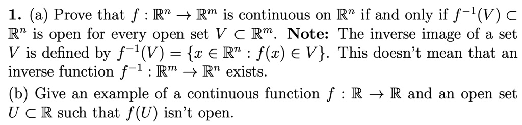 1. (a) Prove that f: ℝ^n →ℝ^m is continuous on ℝ^n if and only if f^-1(V) ⊂ℝ^n is open for every ...