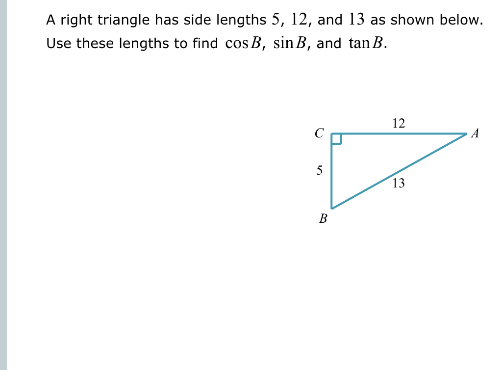 A right triangle has side lengths 5,12 , and 13 as shown below. Use these lengths to find cos B ...
