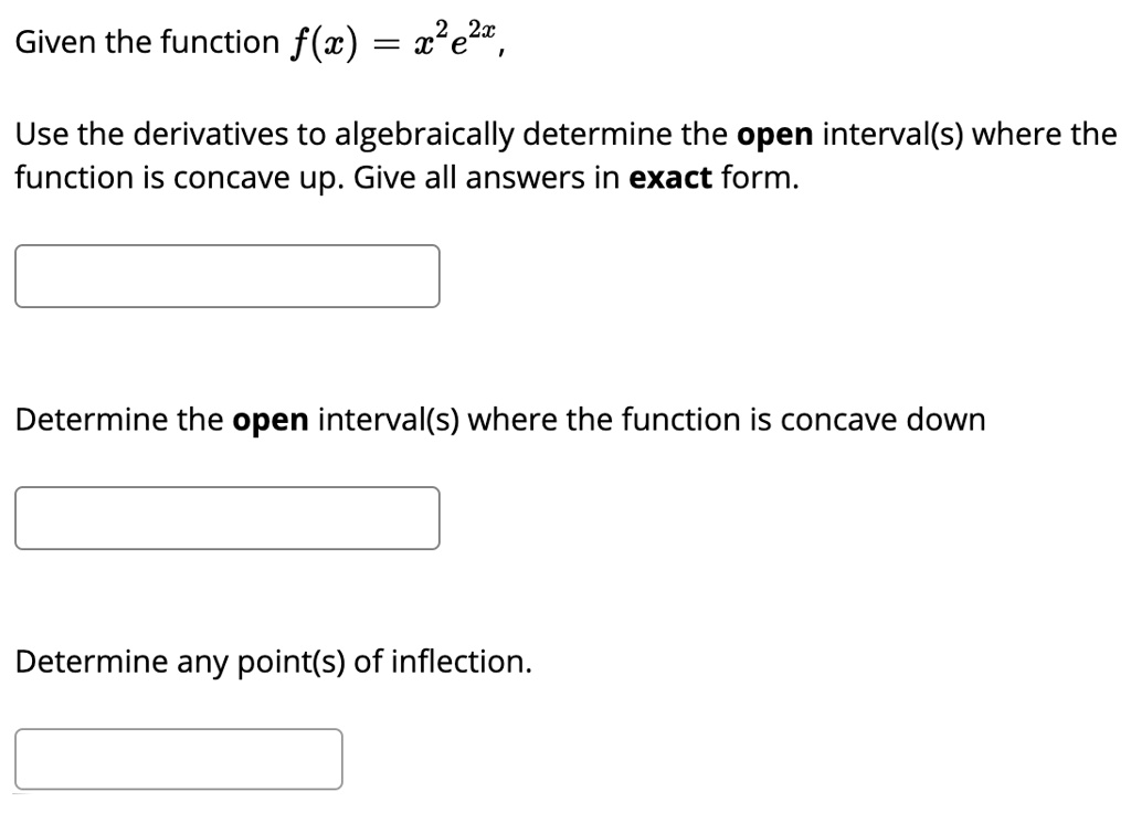 SOLVED: Given the function f(c) = 22 e 2 Use the derivatives to algebraically determine the open ...