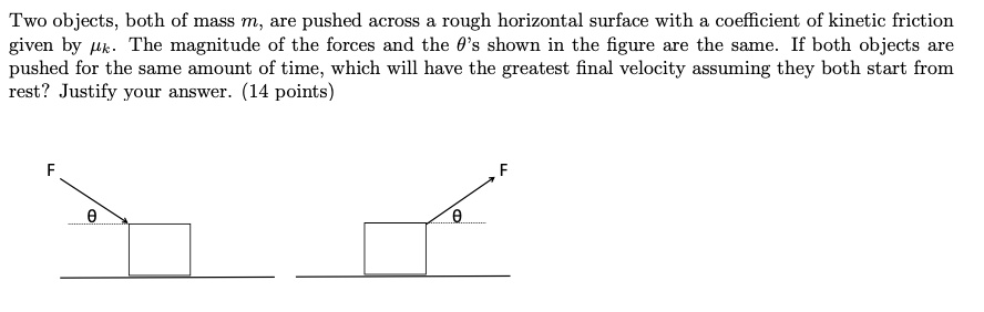 SOLVED: Two objects both of mass m, are pushed across rough horizontal ... SOLVED: Two objects both of mass m, are pushed across rough horizontal ...