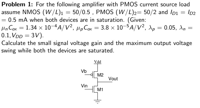 Problem 1: For the following amplifier with PMOS current source load assume NMOS (W/L)1 = 50/0.5 ...