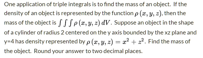 SOLVED: One application of triple integrals is to find the mass of an ...