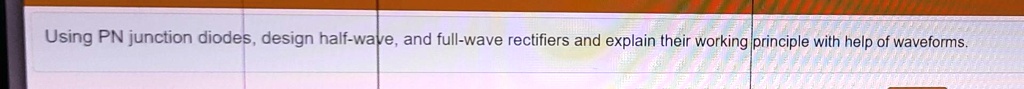 Using PN junction diodes, design half-wave, and full-wave...