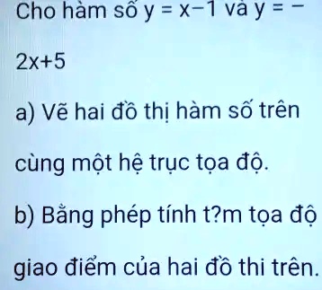 Cho hàm s? y = x-1 và y = 2x+5 a) V? hai ?? th? hàm s? trên cùng m?t h? tr?c t?a ??. b) B?ng ...