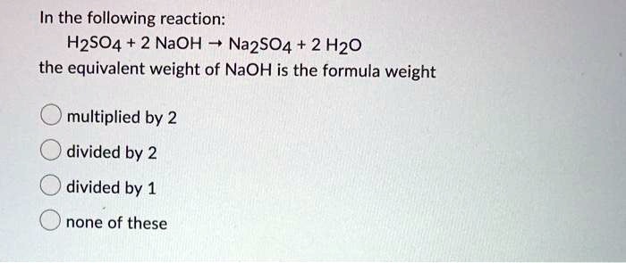 SOLVED: In the following reaction: H2SO4 + 2 NaOH â†’ Na2SO4 + 2 H2O, the equivalent weight of ...