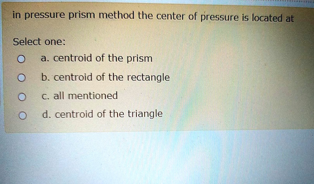 SOLVED: in pressure prism method the center of pressure is located at Select one: a centroid of ...