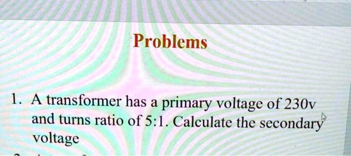 correction: 250V and ratio 10:1, Thanks Problems 1.A transformer has a primary voltage of 230v ...