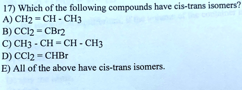 SOLVED: 17) Which of the following compounds have cis-trans isomers? A) CH2 = CH CH3 B) CCl2 ...