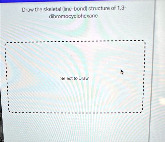 SOLVED: Draw the skeletal (line-bond) structure of 1,3-dibromocyclohexane.