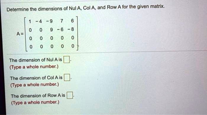 Determine the dimensions of Nul A, Col A, and Row A for the given matrix. eginbmatrix 1 -4 -9 7 ...