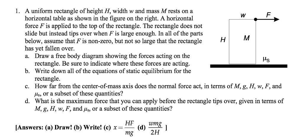 1. A uniform rectangle of height H, width w and mass M rests on a ...