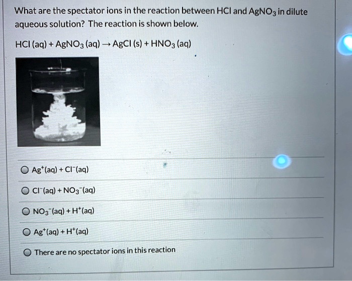 SOLVED: What are the spectator ions in the reaction between HCl and AgNO3 in dilute aqueous ...