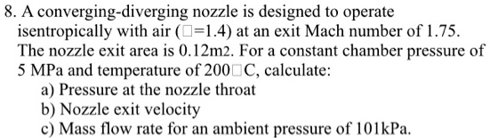 8 a converging diverging nozzle is designed to operate isentropically with air 14 at an exit ...
