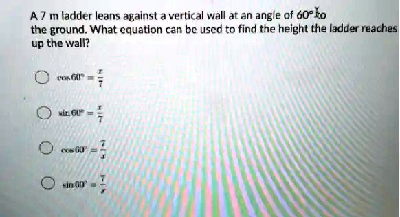 A 7 m ladder leans against a vertical wall at an angle of 60° to the ground. What equation can ...