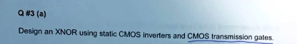 Q #3 (a) Design an XNOR using static CMOS inverters and CMOS ...