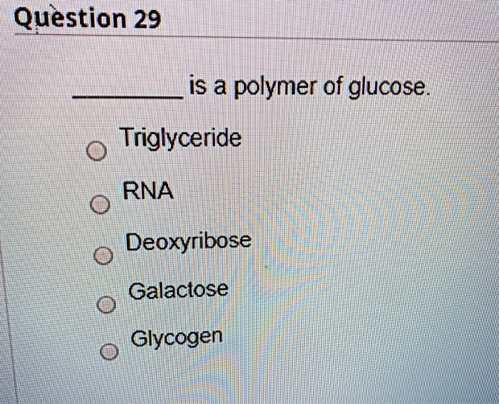 SOLVED: Question 29 is a polymer of glucose. Triglyceride RNA Deoxyribose Galactose Glycogen
