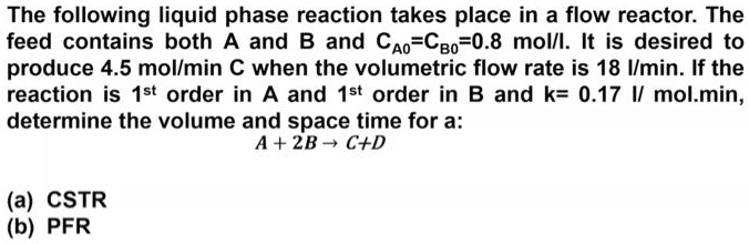 The following liquid phase reaction takes place in a flow reactor. The feed contains both A and ...