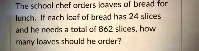 SOLVED: The school chef orders loaves of bread for lunch: If each loaf ...