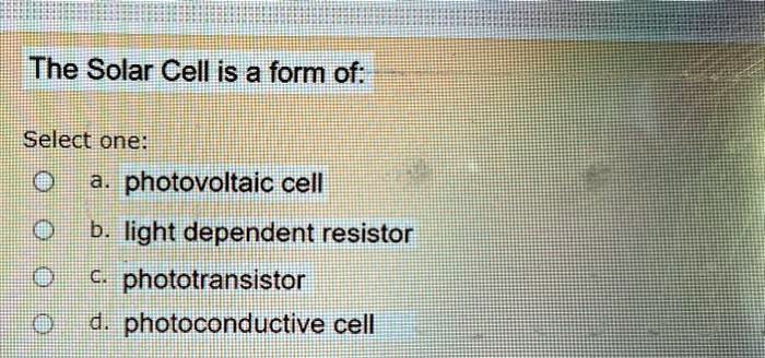 The Solar Cell is a form of: Select one: a. photovoltaic cell b. light ...