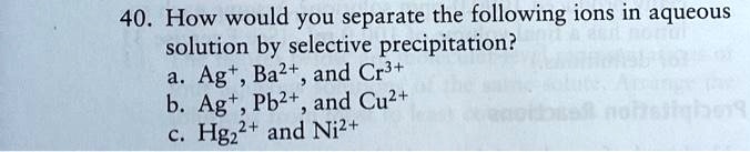 40. How would you separate the following ions in aqueous solution by selective precipitation? a ...