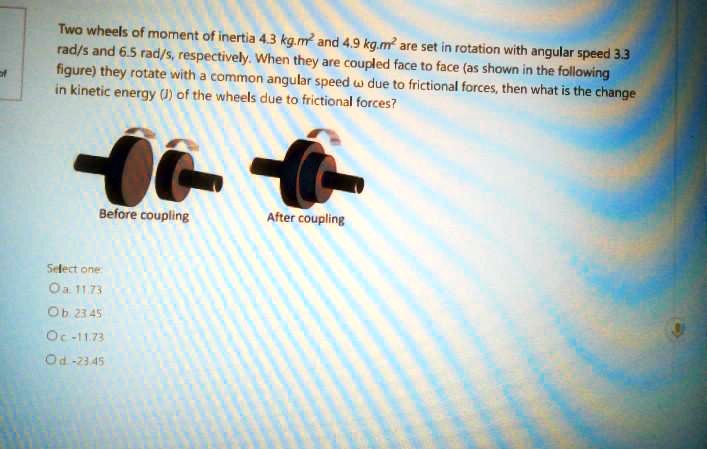 two wheels of moment of inertia 43 rads and 65 kg m and 49 kg m are set ...