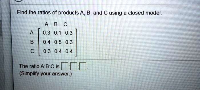 SOLVED: Find the ratios of products A B; and C using a closed model. 0.3 0.1 0.3 0.4 0.5 0.3 0.3 ...