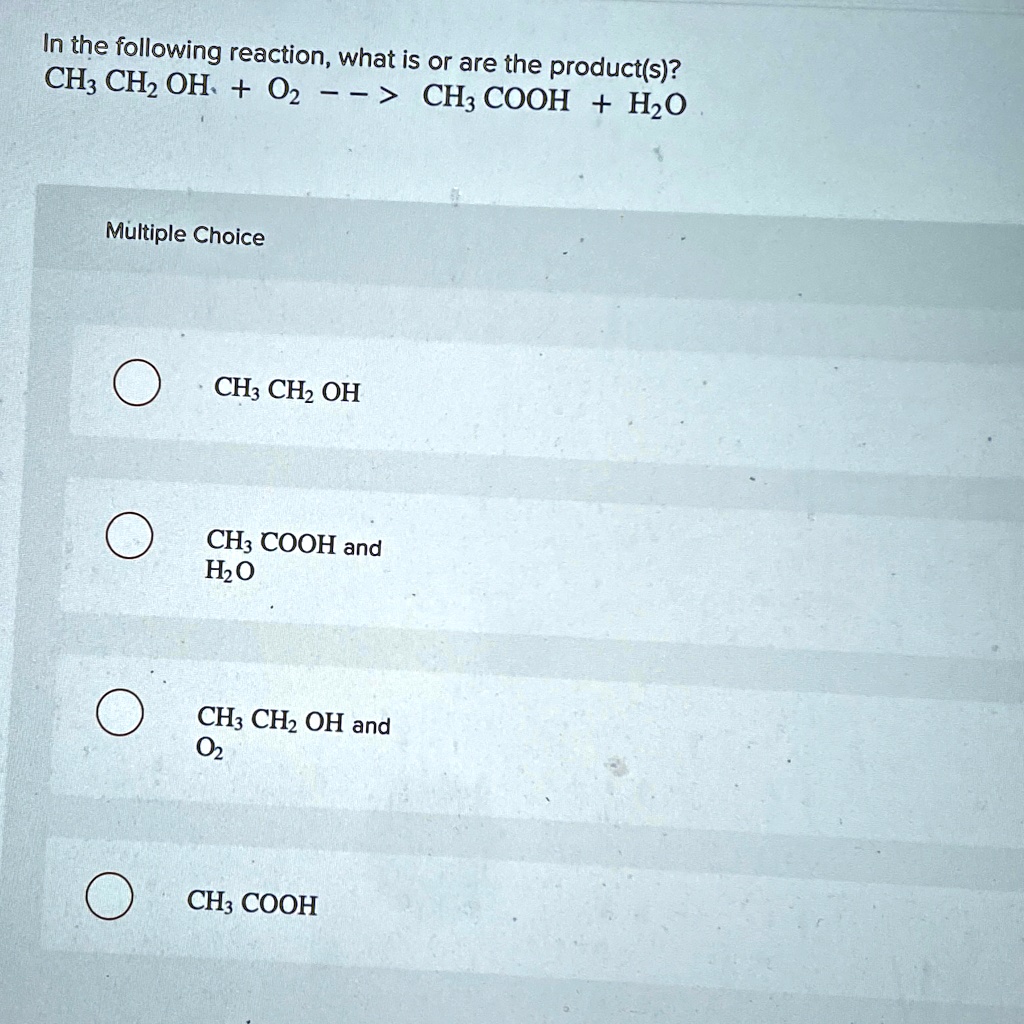 in the following reaction what is or are the products ch3ch2oh o2 ch3cooh h2o multiple choice ...