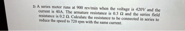 2 a series motor runs at 900 revmin when the voltage is 420v and the ...