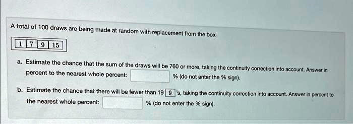 A total of 100 draws are being made at random with replacement from the box 7915. a. Estimate ...