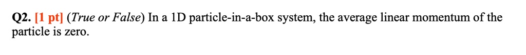 SOLVED: Q2. [1 pt] (True or False) In a 1D particle-in-a-box system, the average linear momentum ...