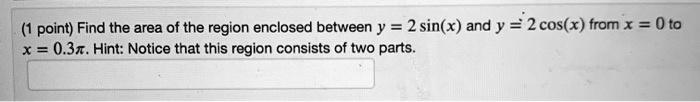SOLVED: point) Find the area of the region enclosed between y = 2 sin(x) and y = 2 cos(x) from x ...