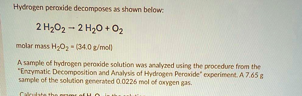 SOLVED: Hydrogen peroxide decomposes as shown below: 2 H2O2 -> 2 H2O + O2. The molar mass of ...