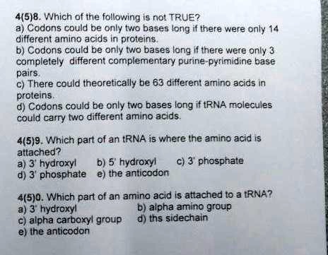 4(5)8. Which of the following is not TRUE? a) Codons could be only two bases long if there were ...