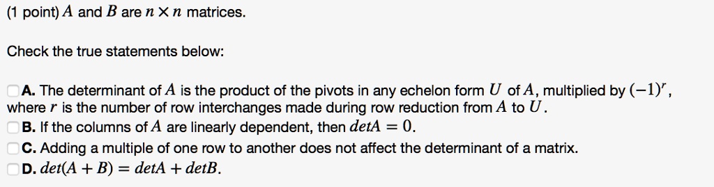 (1 point) A and B are n x n matrices. Check the true statements below: A. The determinant of A ...