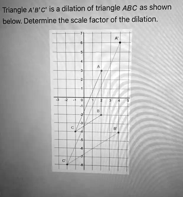 SOLVED: Triangle A'B'C' is a dilation of triangle ABC as shown below: Determine the scale factor ...