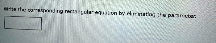 SOLVED: Write the corresponding rectangular equation by eliminating the parameter: